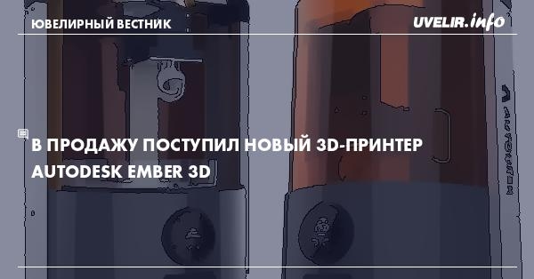 В продажу поступил новый 3D-принтер Autodesk Ember 3D | Ювелир.INFO