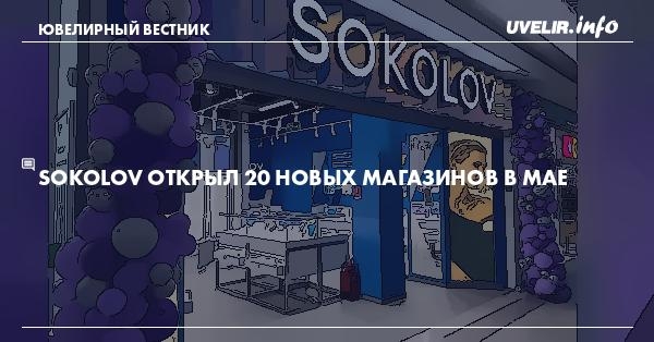 Sokolov открыл 20 новых магазинов в мае | Ювелир.INFO