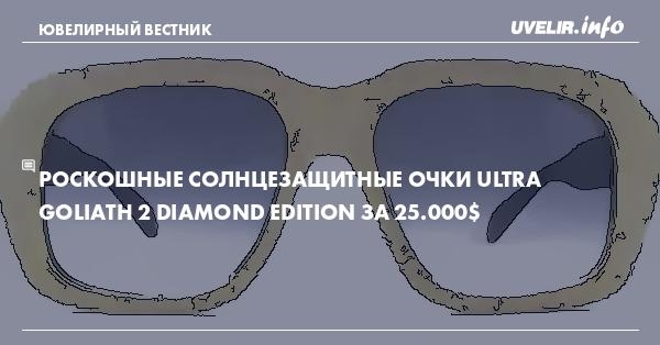 Роскошные солнцезащитные очки Ultra Goliath 2 Diamond Edition за 25.000 ...