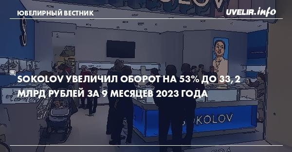 SOKOLOV увеличил оборот на 53% до 33,2 млрд рублей за 9 месяцев 2023 года | Ювелир.INFO