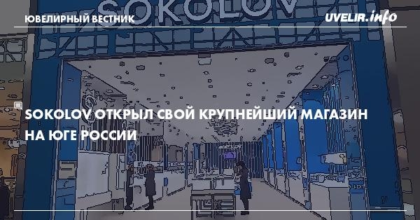 Sokolov открыл свой крупнейший магазин на юге России - Пресс-релизы | Ювелир.INFO